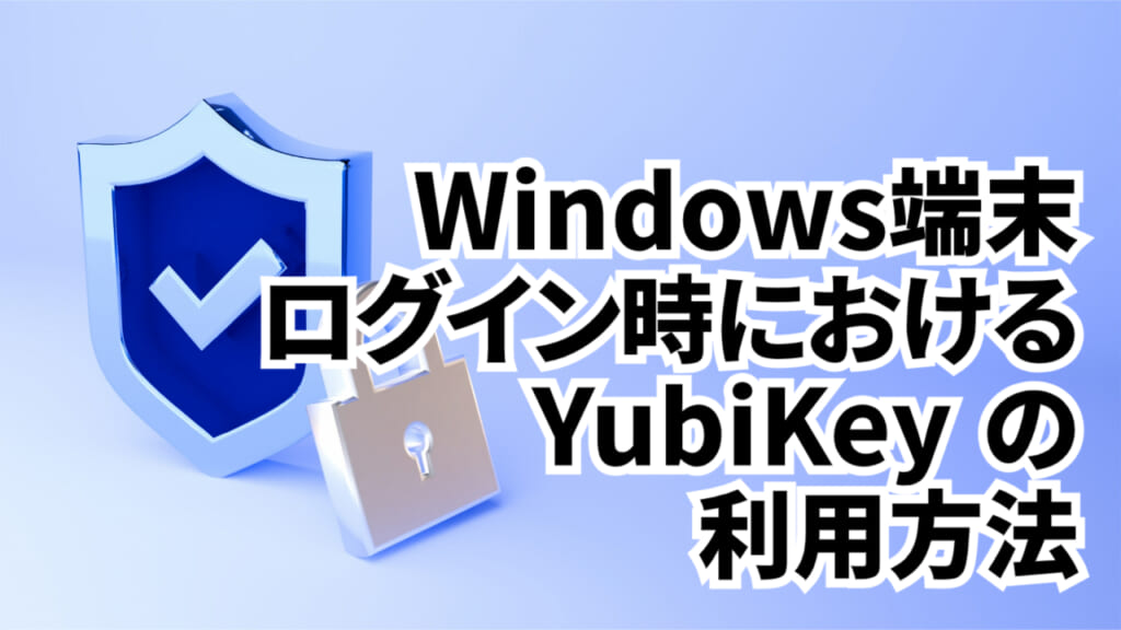 Windows端末ログイン時におけるYubiKey の利用方法 – 多要素認証用セキュリティキー「YubiKey」| SCSK株式会社